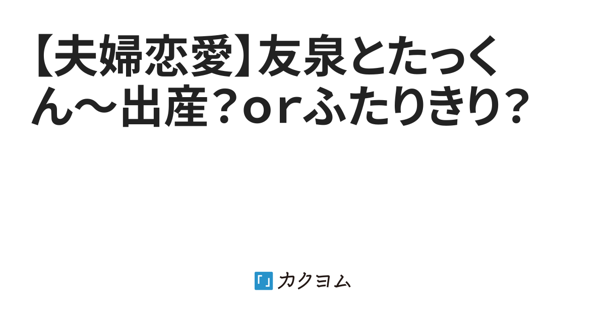 【夫婦恋愛】友泉とたっくん〜出産?orふたりきり?(佐伯達男) カクヨム