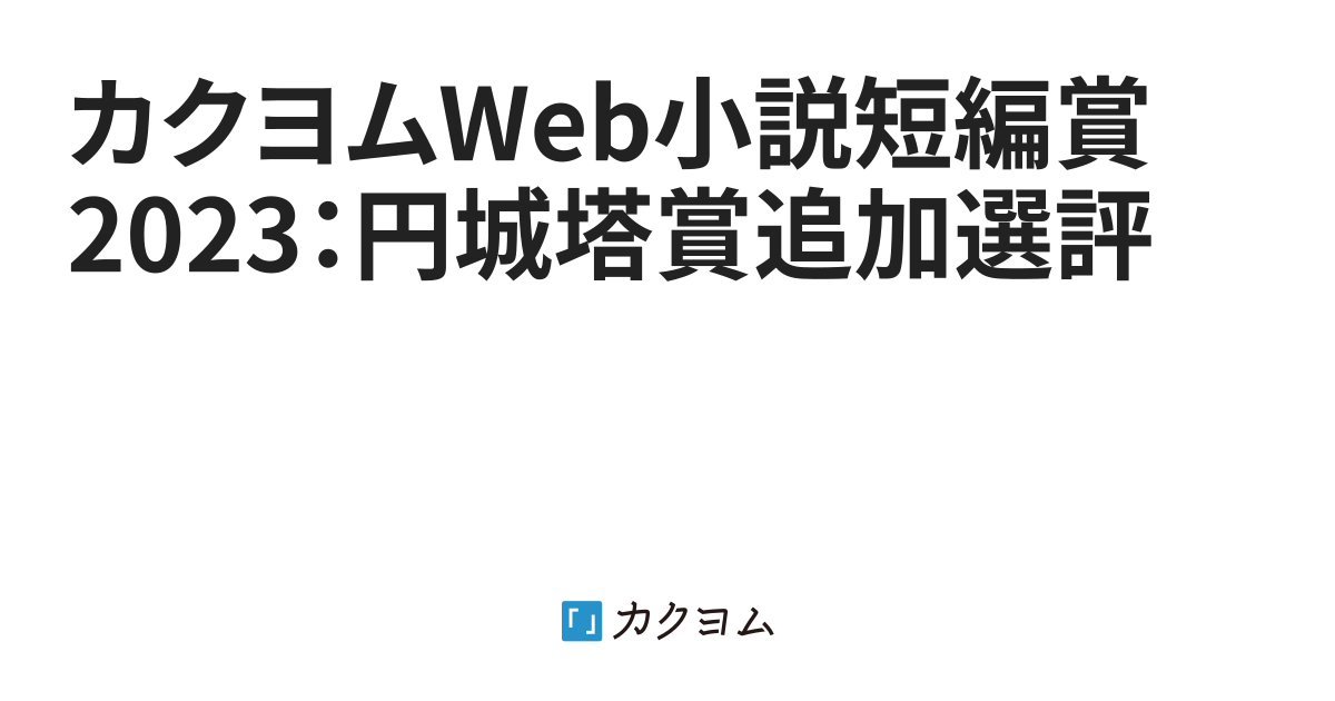 カクヨムweb小説短編賞2023:円城塔賞追加選評(えんしろ) カクヨム