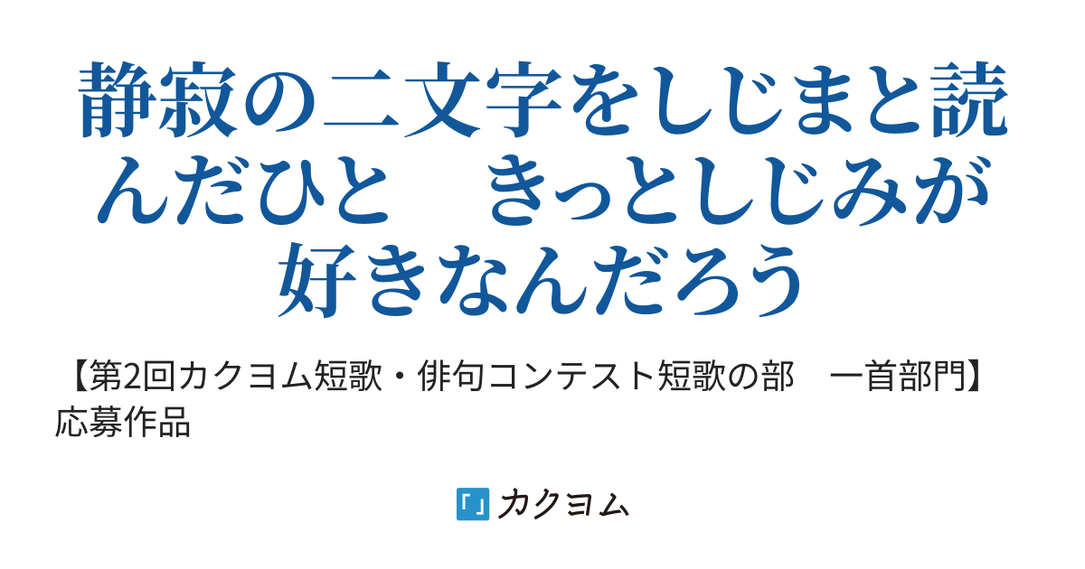 静寂の二文字をしじまと読んだひと きっとしじみが好きなんだろう 第2回カクヨム短歌・俳句コンテスト【短歌の部】（森山 満穂） カクヨム