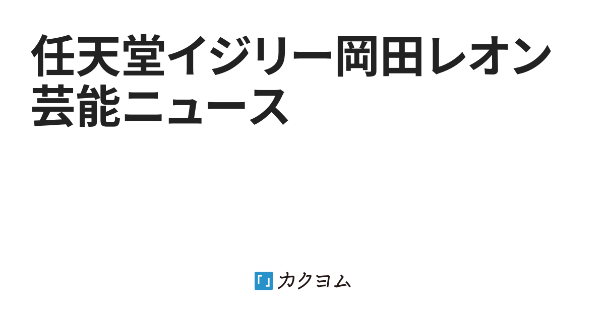 任天堂イジリー岡田レオン芸能ニュース（ノエルの柘榴） カクヨム