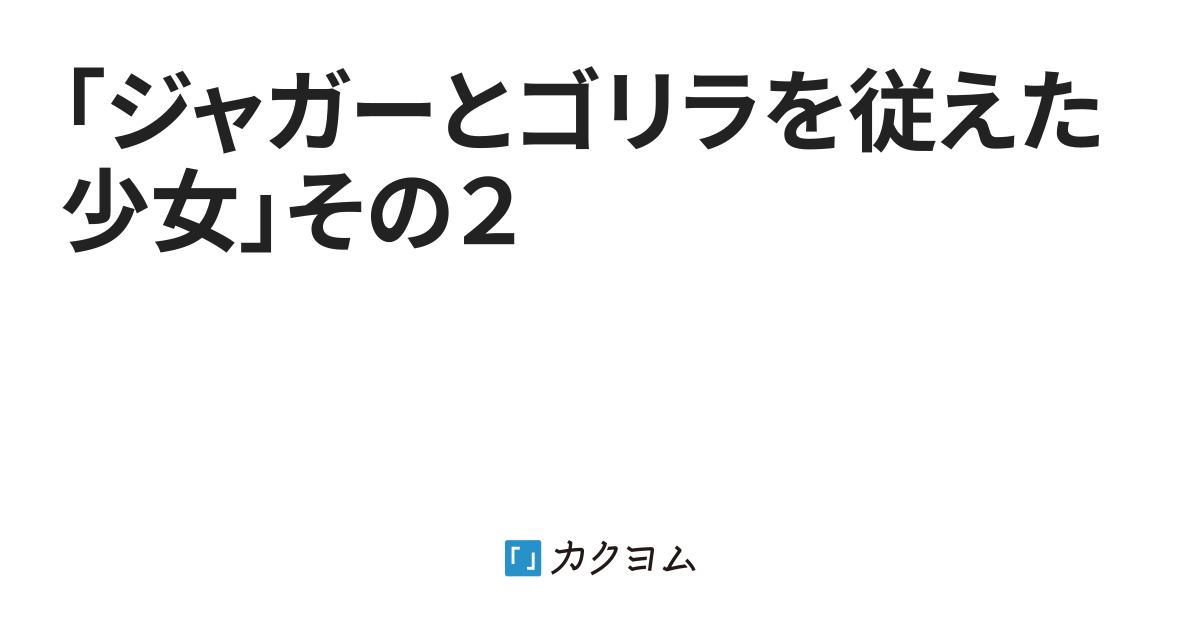 「ジャガーとゴリラを従えた少女」その2(erawan) カクヨム