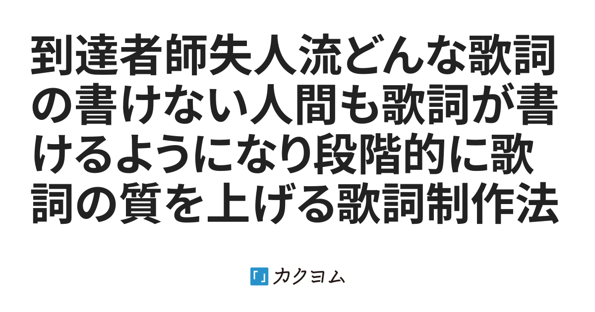 到達者師失人流どんな歌詞の書けない人間も歌詞が書けるようになり段階的に歌詞の質を上げる歌詞制作法（到達者師失人） カクヨム