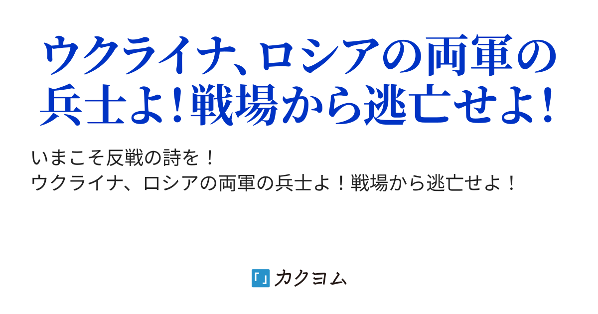 いまこそ反戦の詩を！ ウクライナ、ロシアの両軍の兵士よ！戦場から逃亡せよ！（森川海守 もりかわうみまもる） カクヨム