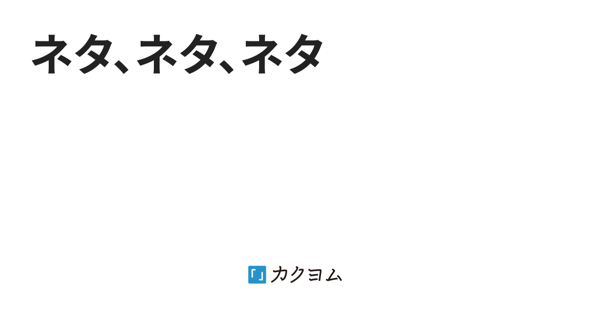 ネタ、ネタ、ネタ（てると） カクヨム
