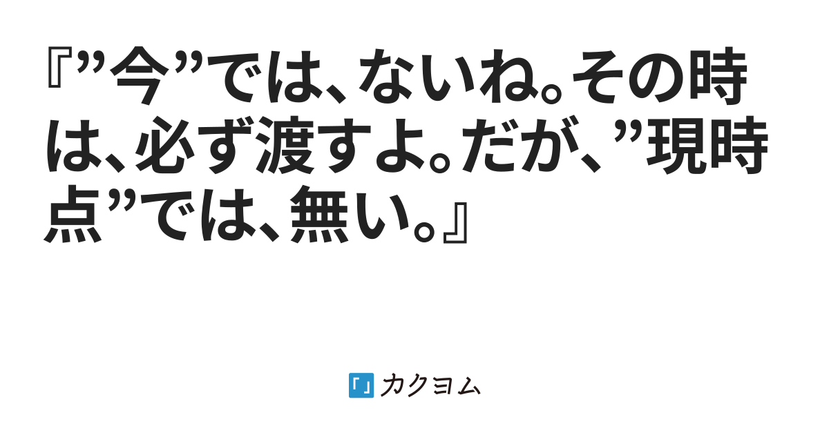 今”では、ないね。その時は、必ず渡すよ。だが、”現時点”では、無い。』 （take Radio） カクヨム