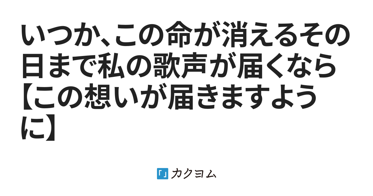 いつか、この命が消えるその日まで私の歌声が届くなら【この想いが届きますように】（チルカワ桜那（ちるかわさくな）） カクヨム