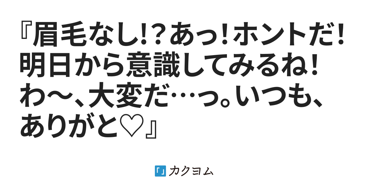 『眉毛なし？あっ！ホントだ！明日から意識してみるね！わ〜、大変だっ。いつも、ありがと♡』（take Radio） カクヨム