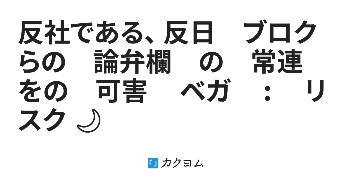 反社である、 反日 ブロクらの 論弁欄 の 常連 をの 可害 ベガ リスク 🌙(ブロク代謝医学🌙) カクヨム