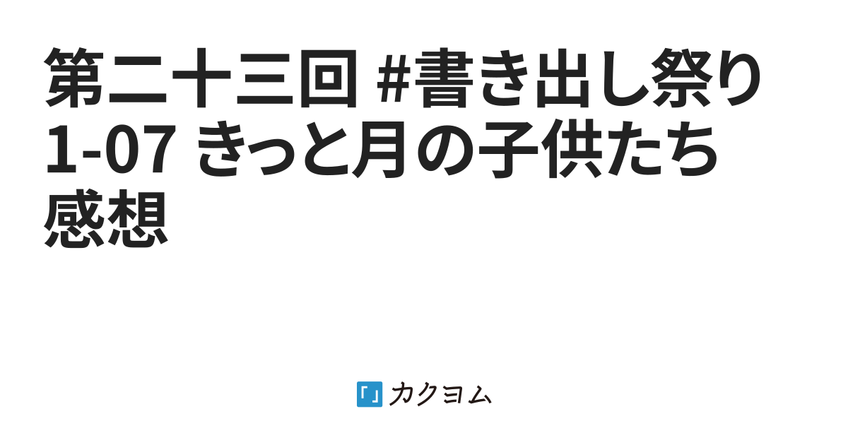 第二十三回 書き出し祭り 1 07 きっと月の子供たち 感想(奈良ひさぎ) カクヨム