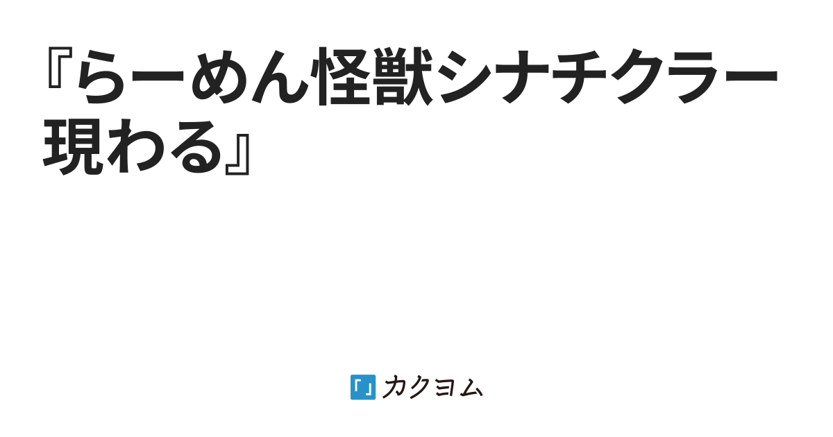 『らーめん怪獣シナチクラー現わる』（やましん（テンパー）） カクヨム