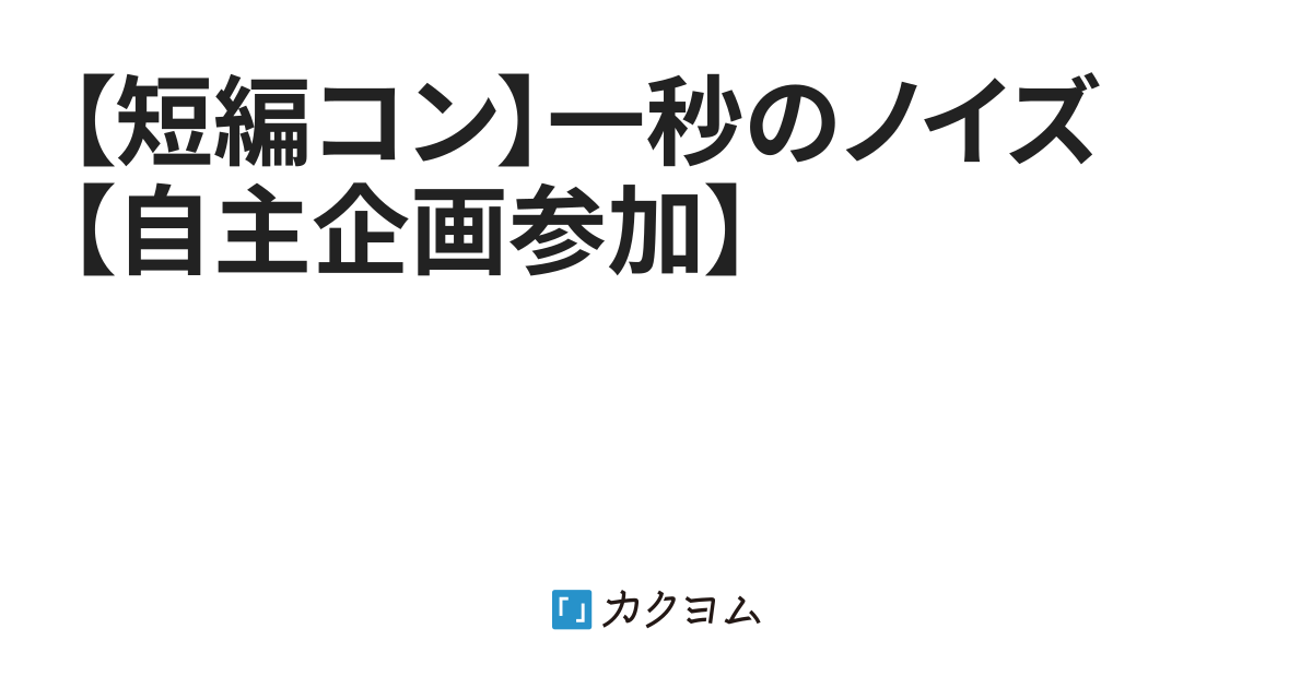 【短編コン】一秒のノイズ【自主企画参加】（野口マッハ剛ごう） カクヨム