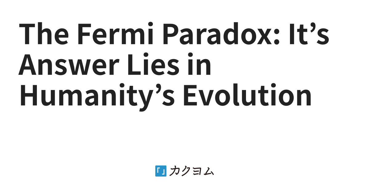 The Fermi Paradox: It’s Answer Lies in Humanity’s Evolution （向出博） - カクヨム