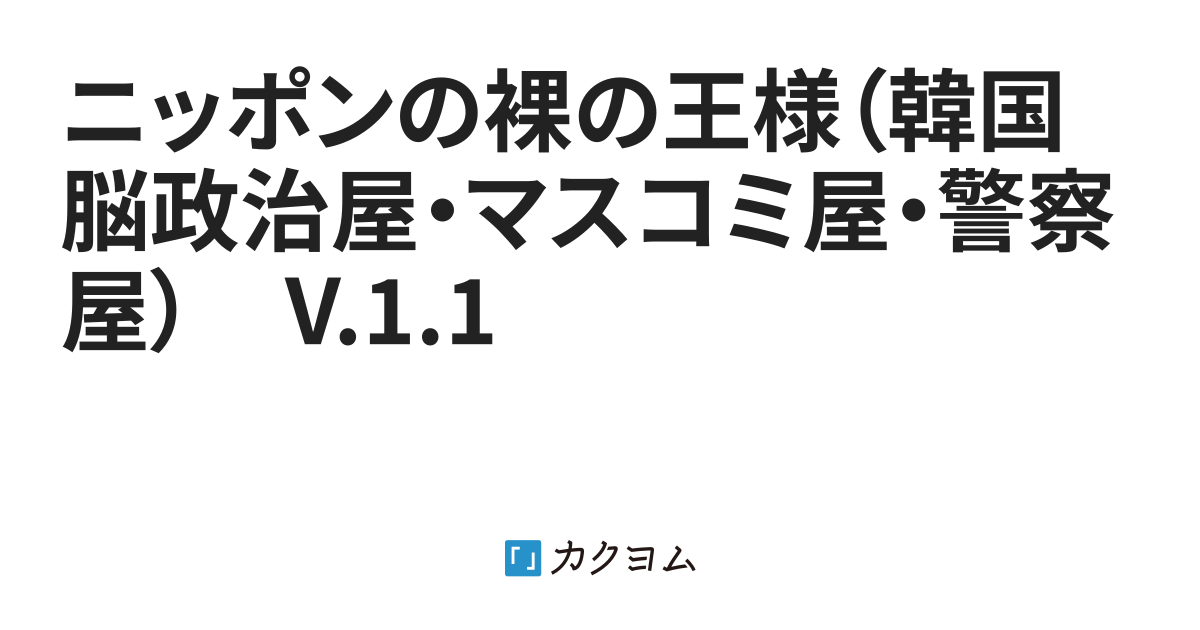 ニッポンの裸の王様（韓国脳政治屋・マスコミ屋・警察屋） V11（masatohiraguri） カクヨム