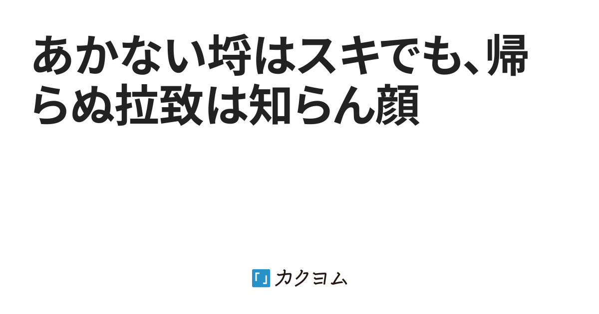 あかない埒はスキでも、帰らぬ拉致は知らん顔（クライングフリーマン） カクヨム
